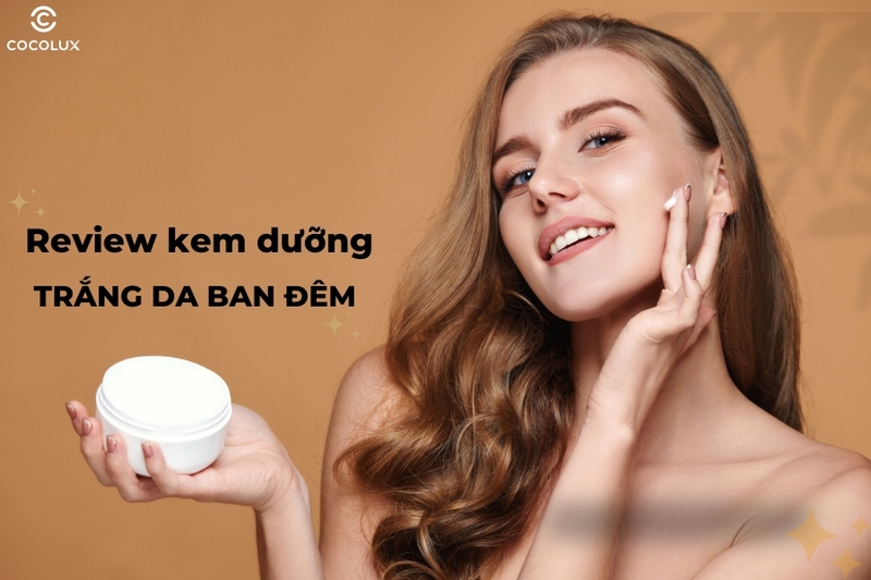 Top 10+ kem dưỡng trắng da ban đêm TỐT NHẤT 2024