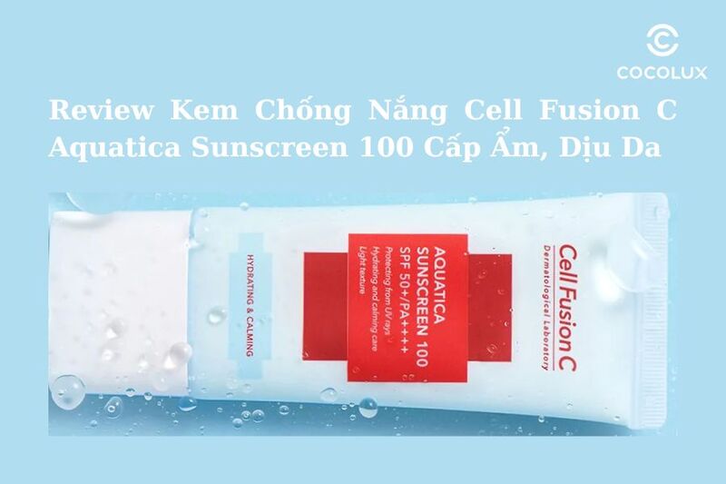 Review Kem Chống Nắng Cell Fusion C Aquatica Sunscreen 100 Cấp Ẩm, Dịu Da